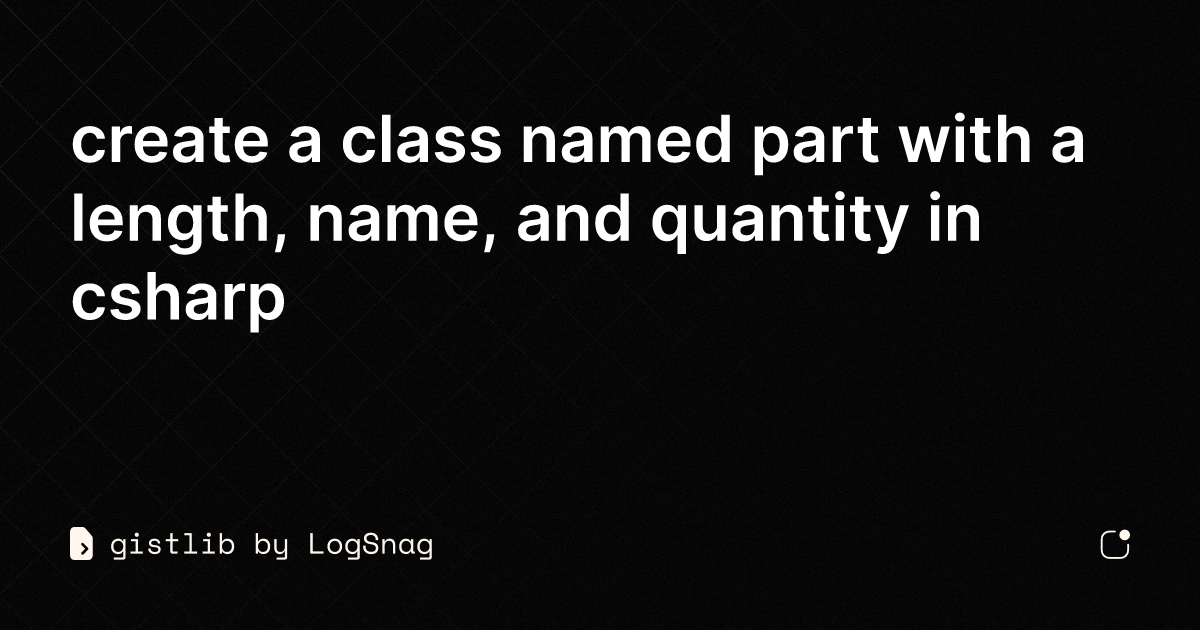 Gistlib Create A Class Named Part With A Length Name And Quantity In Csharp