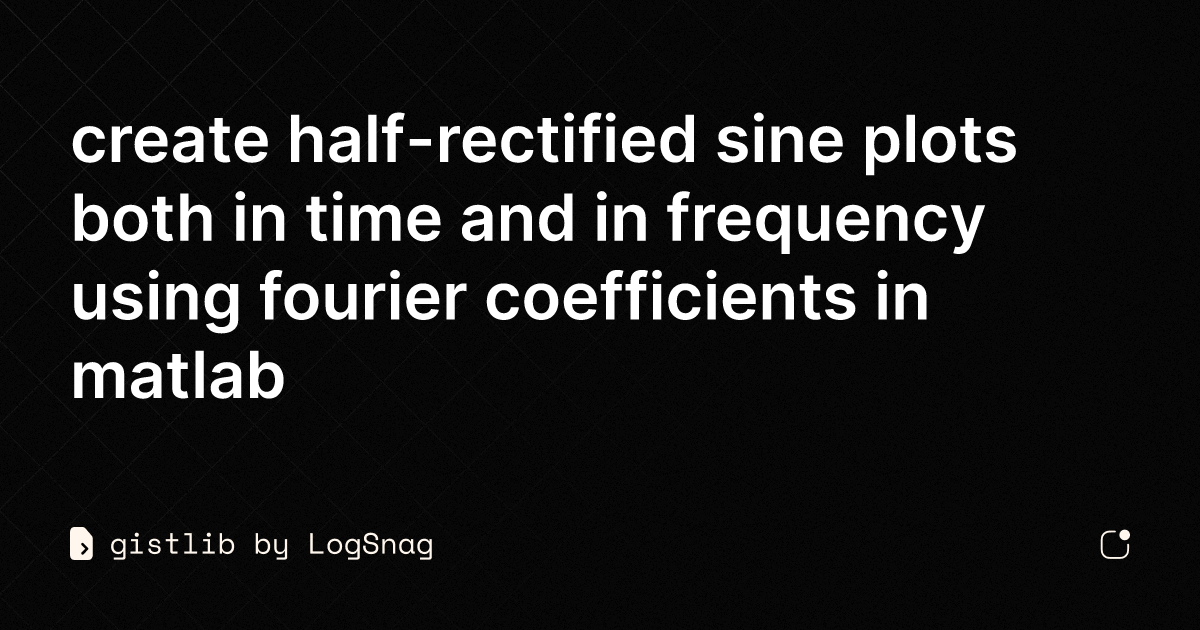 Gistlib Create Half Rectified Sine Plots Both In Time And In Frequency Using Fourier