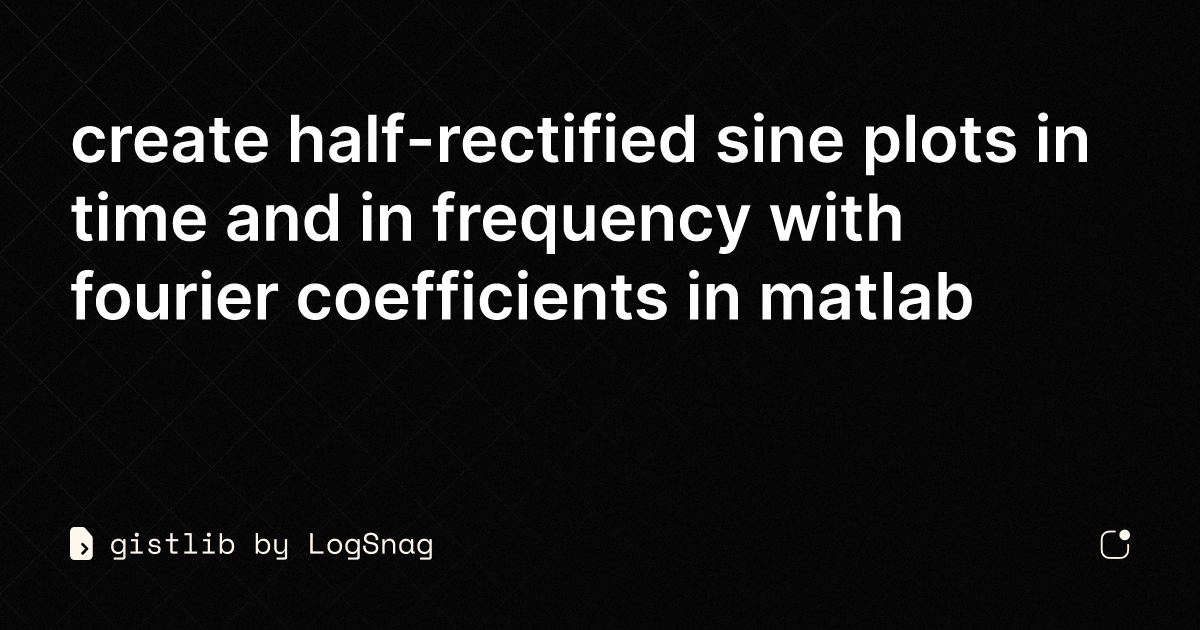 Gistlib Create Half Rectified Sine Plots In Time And In Frequency With Fourier Coefficients In