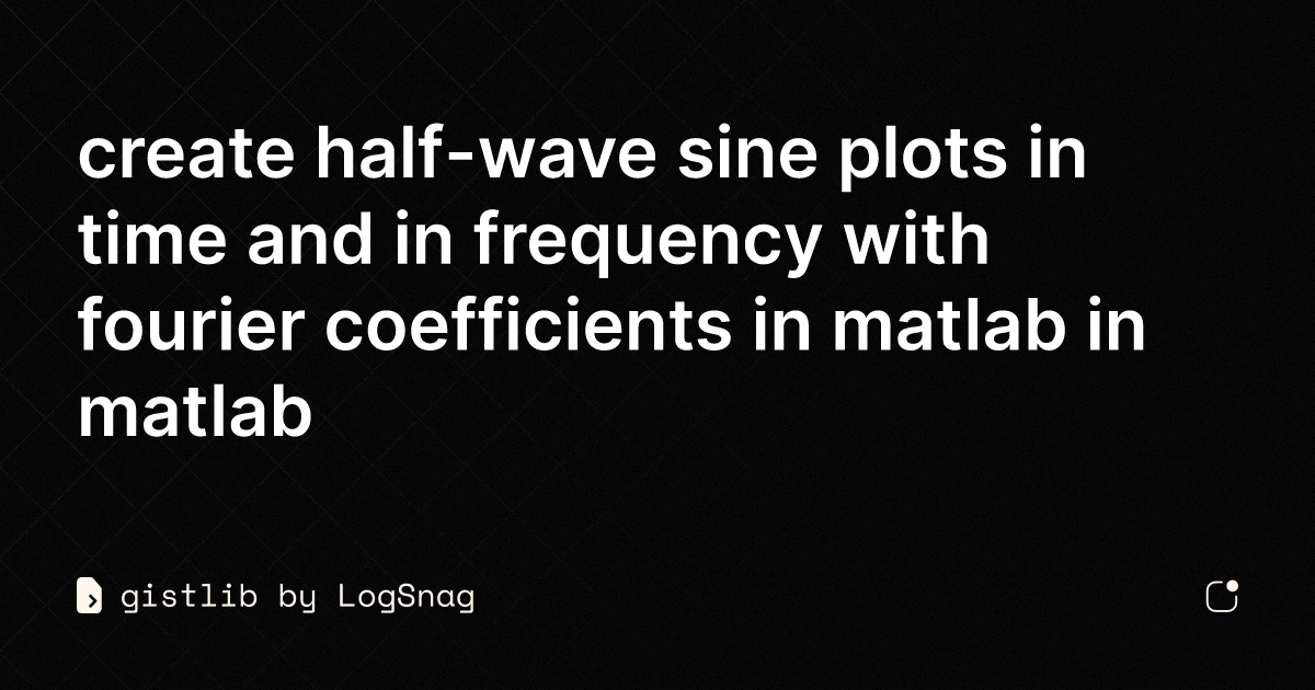 Gistlib Create Half Wave Sine Plots In Time And In Frequency With Fourier Coefficients In 
