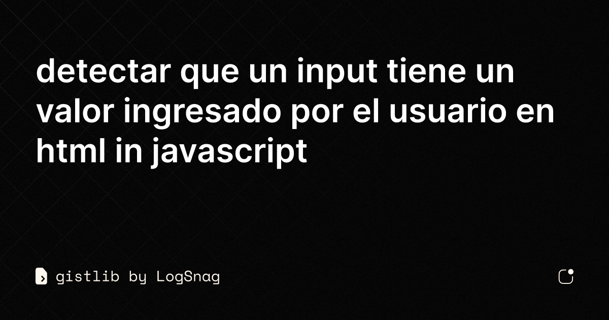 Gistlib Detectar Que Un Input Tiene Un Valor Ingresado Por El Usuario En Html In Javascript