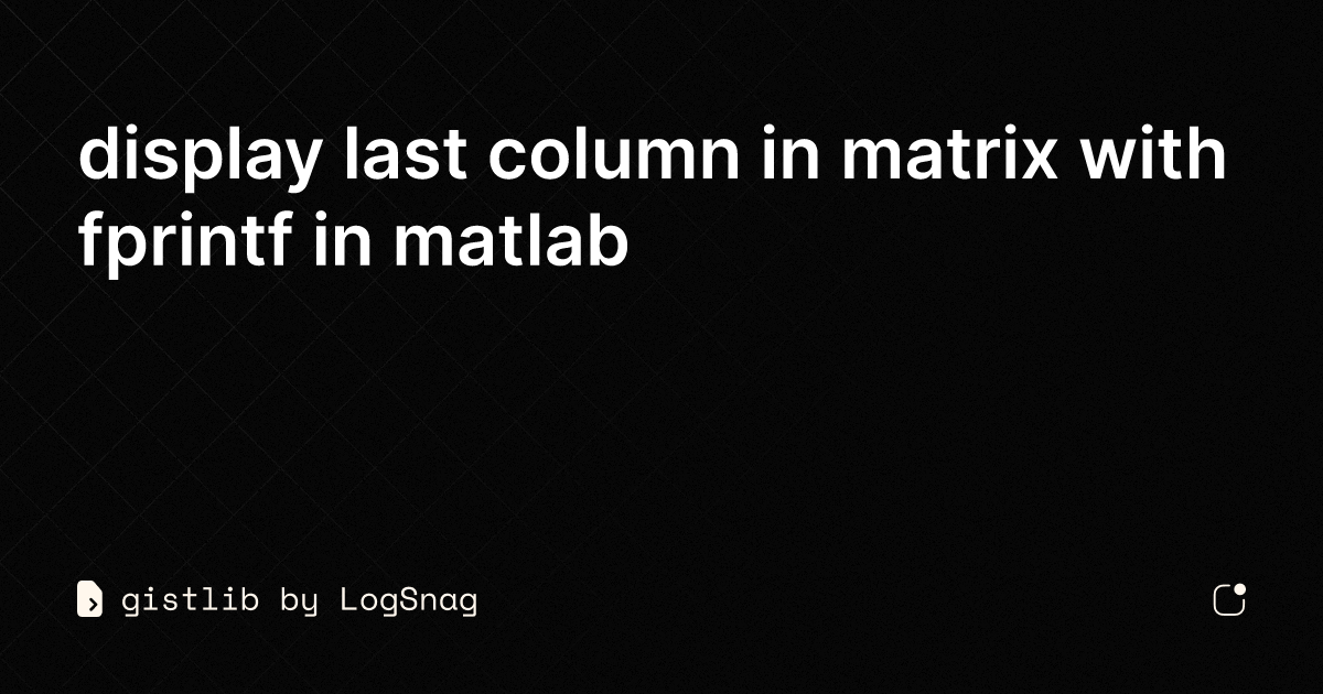Gistlib Display Last Column In Matrix With Fprintf In Matlab 