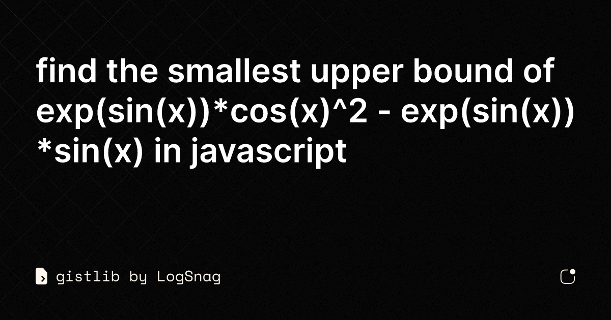 gistlib - find the smallest upper bound of exp(sin(x))*cos(x)^2 - exp ...