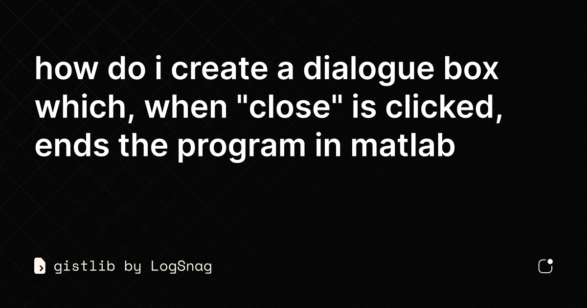 gistlib - how do i create a dialogue box which, when "close" is clicked, ends the program in matlab