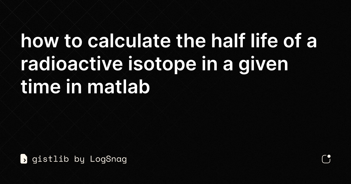 Gistlib How To Calculate The Half Life Of A Radioactive Isotope In A Given Time In Matlab