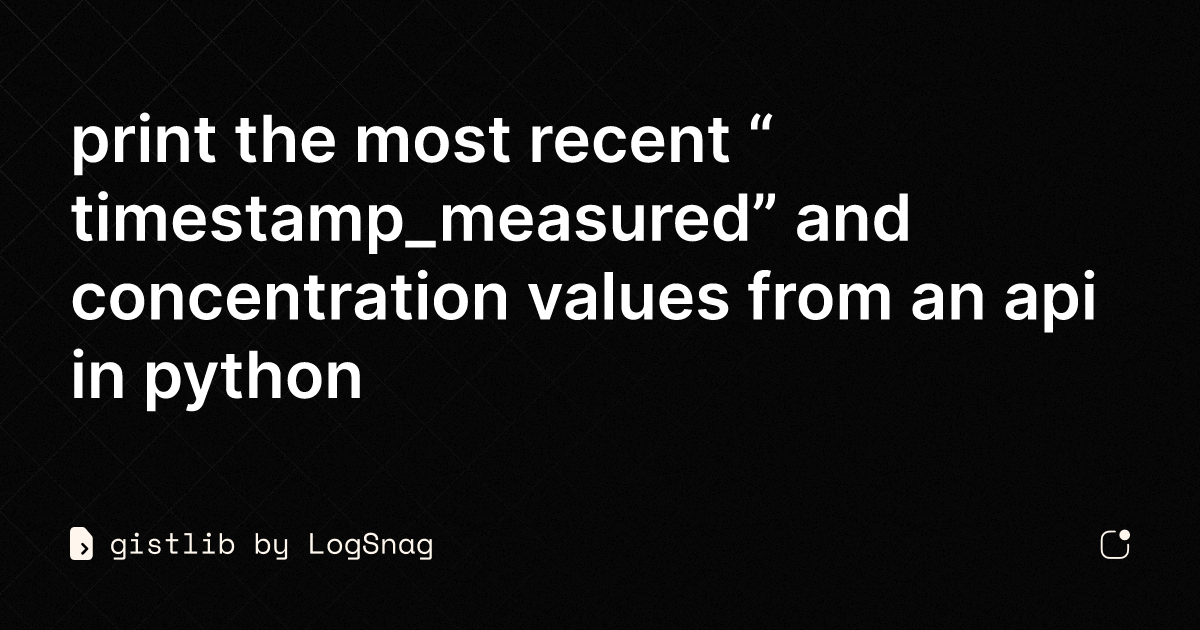 Gistlib Print The Most Recent Timestampmeasured” And Concentration Values From An Api In Python