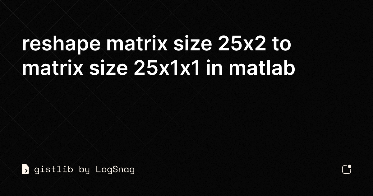 Gistlib Reshape Matrix Size 25x2 To Matrix Size 25x1x1 In Matlab