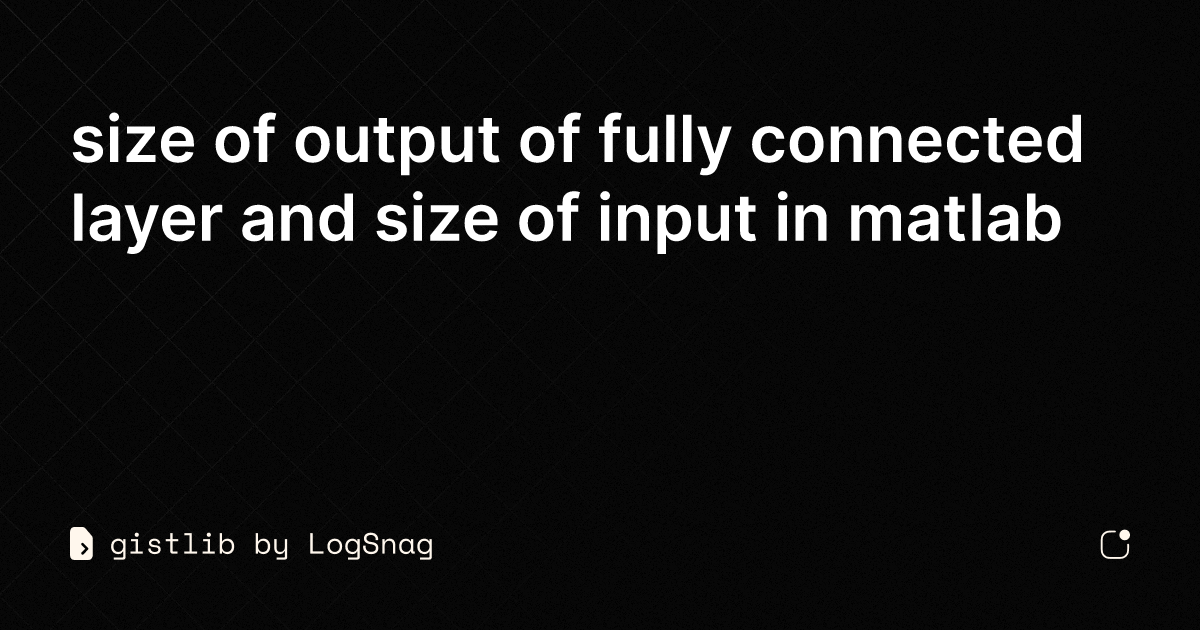Gistlib Size Of Output Of Fully Connected Layer And Size Of Input In Matlab